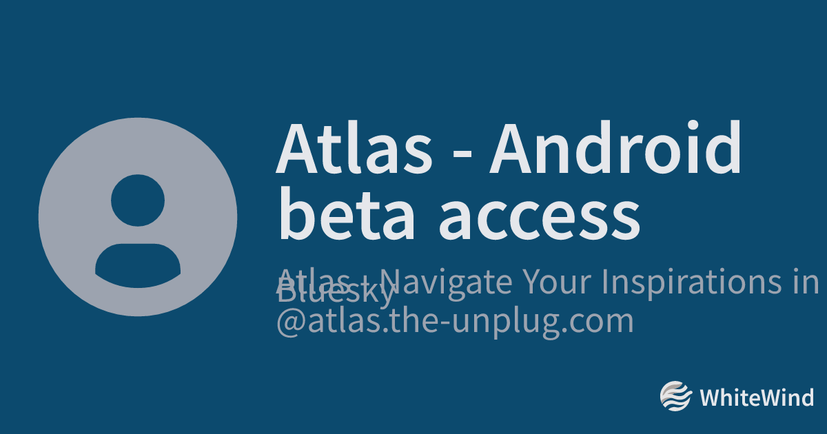 Atlas - Android beta access | Atlas - Navigate Your Inspirations in Bluesky | WhiteWind blog
